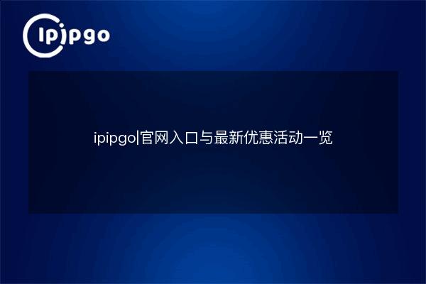 ipipgo|官网入口与最新优惠活动一览 - IPIPGO