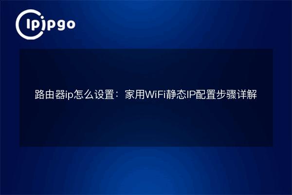 路由器ip怎么设置：家用WiFi静态IP配置步骤详解 - IPIPGO