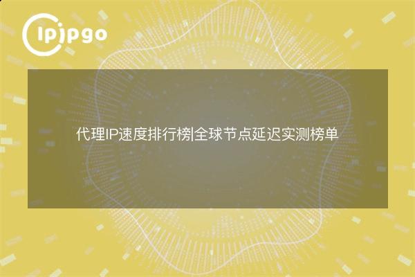 代理IP速度排行榜|全球节点延迟实测榜单 - IPIPGO