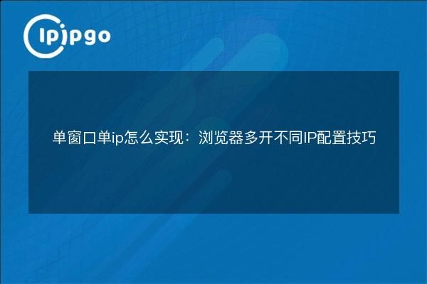 单窗口单ip怎么实现：浏览器多开不同IP配置技巧 - IPIPGO