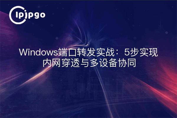 Windows端口转发实战：5步实现内网穿透与多设备协同 - IPIPGO