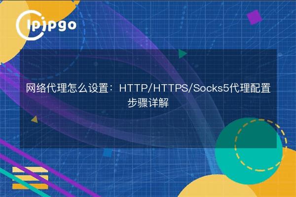 网络代理怎么设置：HTTP/HTTPS/Socks5代理配置步骤详解 - IPIPGO