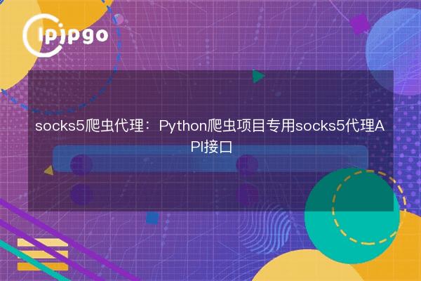 socks5 crawler proxy: Python crawler project dedicated socks5 proxy API interface - IPIPGO