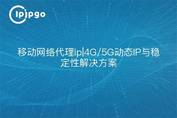 移动网络代理ip|4G/5G动态IP与稳定性解决方案 – IPIPGO