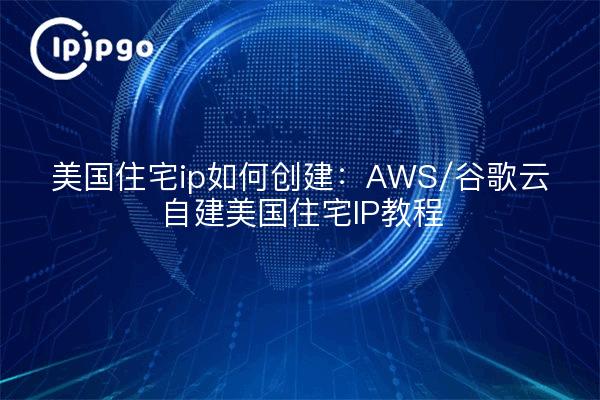 美国住宅ip如何创建：AWS/谷歌云自建美国住宅IP教程 - IPIPGO