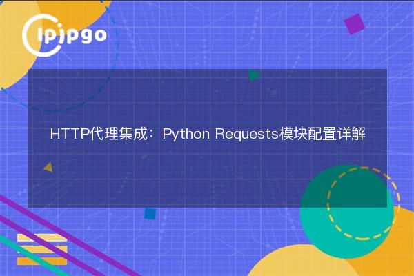 HTTP代理集成：Python Requests模块配置详解 - IPIPGO