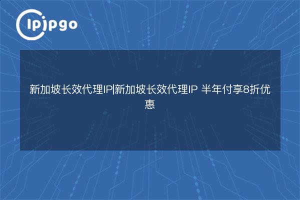 Singapore Long Lasting Proxy IP|Singapore Long Lasting Proxy IP Half Yearly Payment Enjoy 20% ...