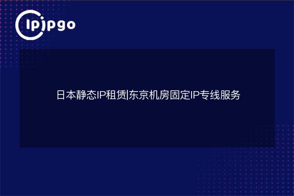 日本静态IP租赁|东京机房固定IP专线服务 - IPIPGO