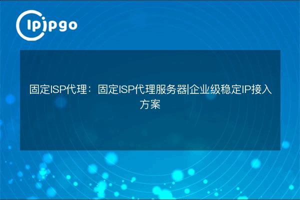 Fixed ISP Proxy: Fixed ISP Proxy Server|Enterprise Stable IP Access Solution - IPIPGO