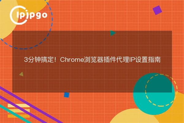 3分钟搞定！Chrome浏览器插件代理IP设置指南 - IPIPGO