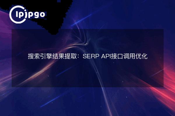 搜索引擎结果提取：SERP API接口调用优化 - IPIPGO
