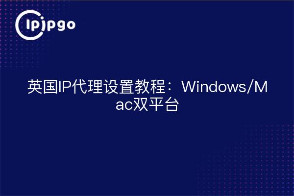 英国IP代理设置教程：Windows/Mac双平台 - IPIPGO