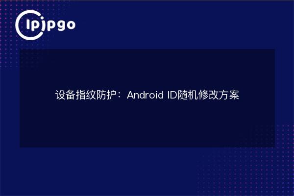 Device Fingerprint Protection: Android ID Random Modification Scheme - IPIPGO
