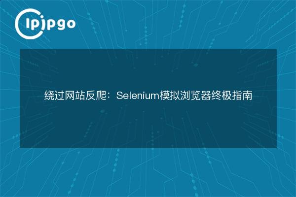 绕过网站反爬：Selenium模拟浏览器终极指南 - IPIPGO