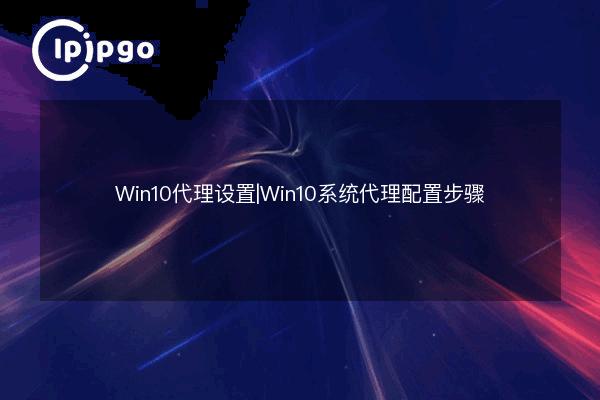 Win10代理设置|Win10系统代理配置步骤 - IPIPGO