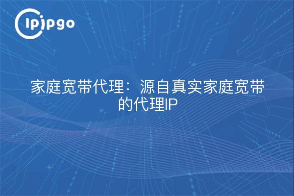 家庭宽带代理：源自真实家庭宽带的代理IP - IPIPGO