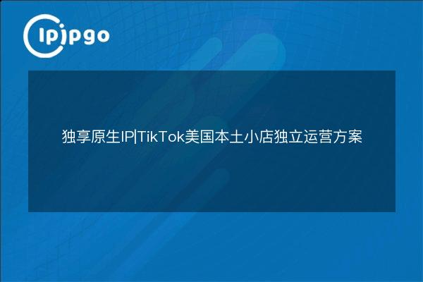Exclusive Native IP | TikTok U.S. Local Shop Independent Operation Program - IPIPGO