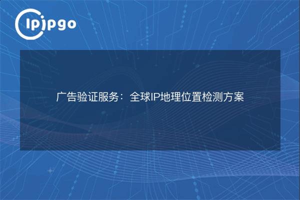 广告验证服务：全球IP地理位置检测方案 - IPIPGO