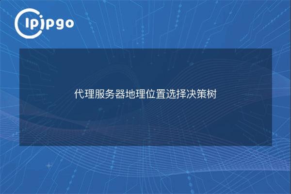 Proxy Server Geolocation Selection Decision Tree - IPIPGO
