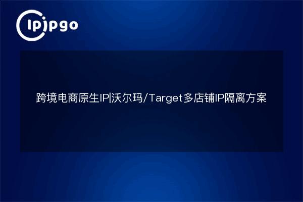 跨境电商原生IP|沃尔玛/Target多店铺IP隔离方案 - IPIPGO