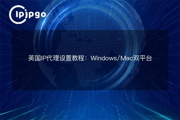 英国IP代理设置教程：Windows/Mac双平台 - IPIPGO