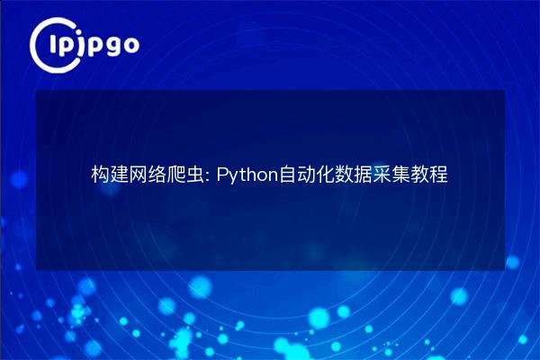 构建网络爬虫: Python自动化数据采集教程 - IPIPGO