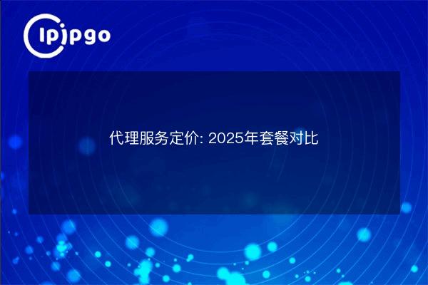 代理服务定价: 2025年套餐对比 - IPIPGO