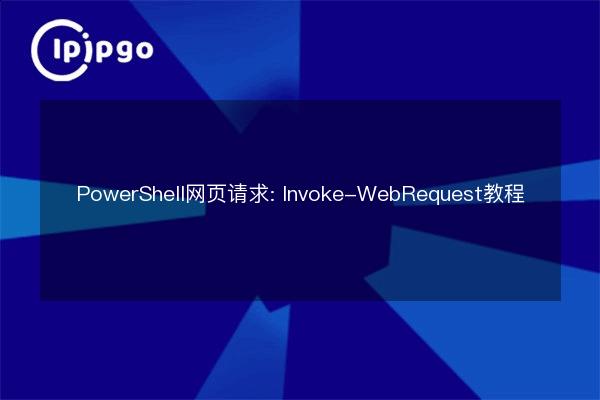 PowerShell网页请求: Invoke-WebRequest教程 - IPIPGO