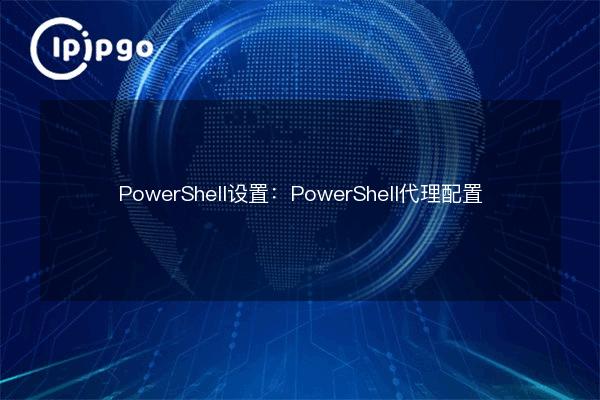 PowerShell设置：PowerShell代理配置 - IPIPGO