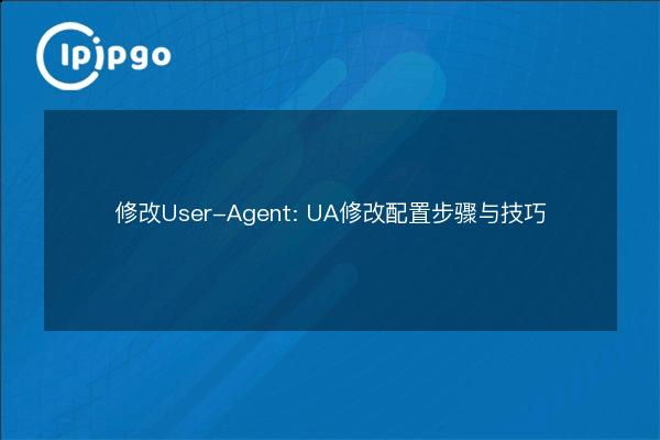 修改User-Agent: UA修改配置步骤与技巧 - IPIPGO