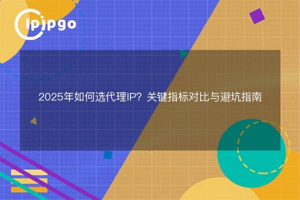 2025年如何选代理IP？关键指标对比与避坑指南 - IPIPGO