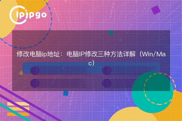 修改电脑ip地址：电脑IP修改三种方法详解（Win/Mac） - IPIPGO