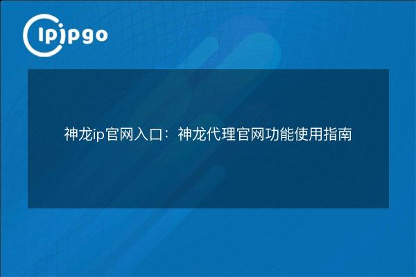 Shenlong ip official website entrance : Shenlong proxy official website function use guide - IPIPGO