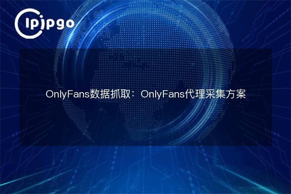 OnlyFans数据抓取：OnlyFans代理采集方案 - IPIPGO