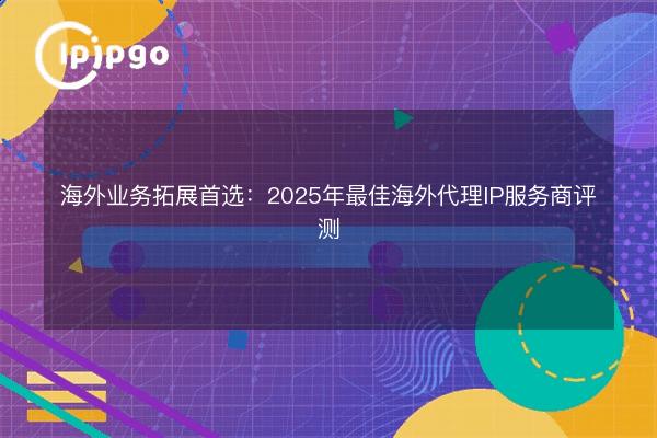 Die erste Wahl für die Geschäftsexpansion in Übersee: Übersicht über die besten Übersee-Proxy-IP ...