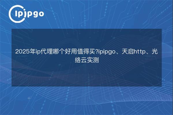 2025年ip代理哪个好用值得买?ipipgo、天启http、光络云实测 - IPIPGO