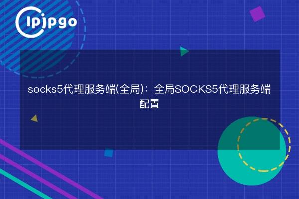 socks5代理服务端(全局)：全局SOCKS5代理服务端配置 - IPIPGO