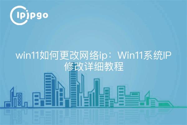 win11如何更改网络ip：Win11系统IP修改详细教程 - IPIPGO