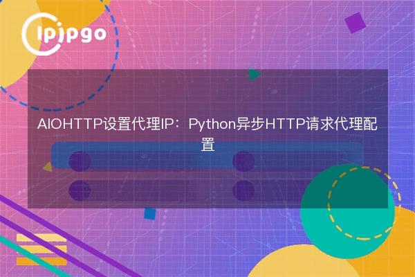 AIOHTTP设置代理IP：Python异步HTTP请求代理配置 - IPIPGO