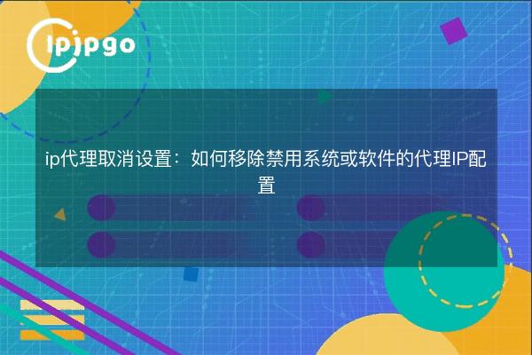 ip代理取消设置：如何移除禁用系统或软件的代理IP配置 - IPIPGO