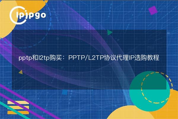 pptp和l2tp购买：PPTP/L2TP协议代理IP选购教程 - IPIPGO