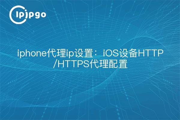 iphone代理ip设置：iOS设备HTTP/HTTPS代理配置 - IPIPGO
