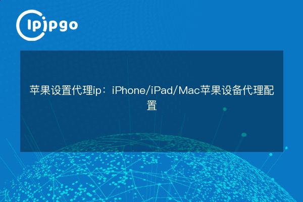 苹果设置代理ip：iPhone/iPad/Mac苹果设备代理配置 - IPIPGO