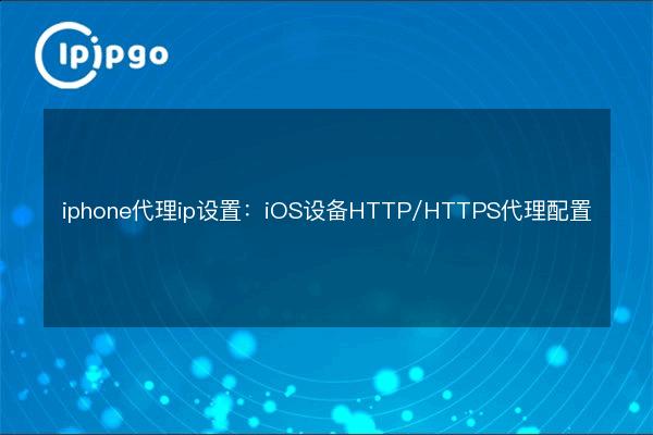 iphone代理ip设置：iOS设备HTTP/HTTPS代理配置 - IPIPGO
