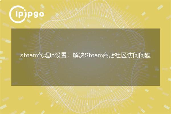 steam proxy ip settings: solving Steam store community access issues - IPIPGO