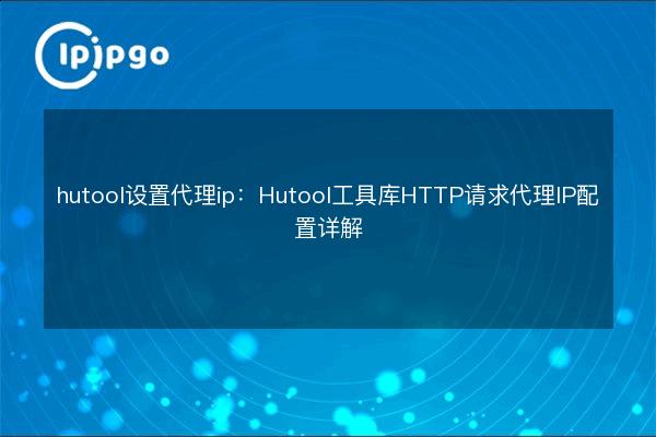 hutool设置代理ip：Hutool工具库HTTP请求代理IP配置详解 - IPIPGO