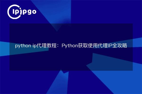 python ip代理教程：Python获取使用代理IP全攻略 - IPIPGO