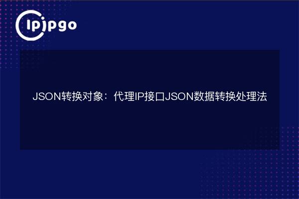 JSON转换对象：代理IP接口JSON数据转换处理法 - IPIPGO