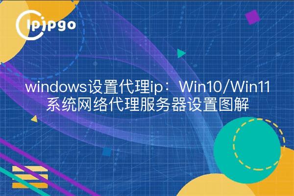 windows设置代理ip：Win10/Win11系统网络代理服务器设置图解 - IPIPGO