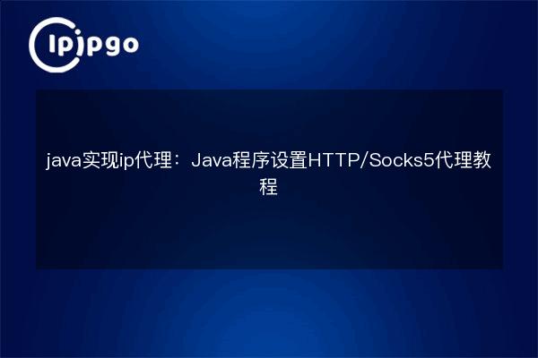 java实现ip代理：Java程序设置HTTP/Socks5代理教程 - IPIPGO